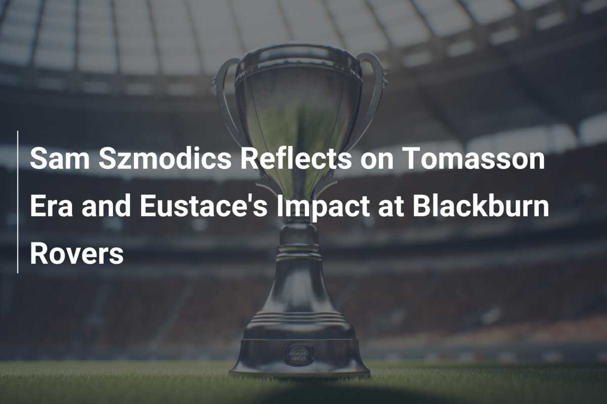 Sam Szmodics Reflects on Tomasson Era and Eustace's Impact at Blackburn ...