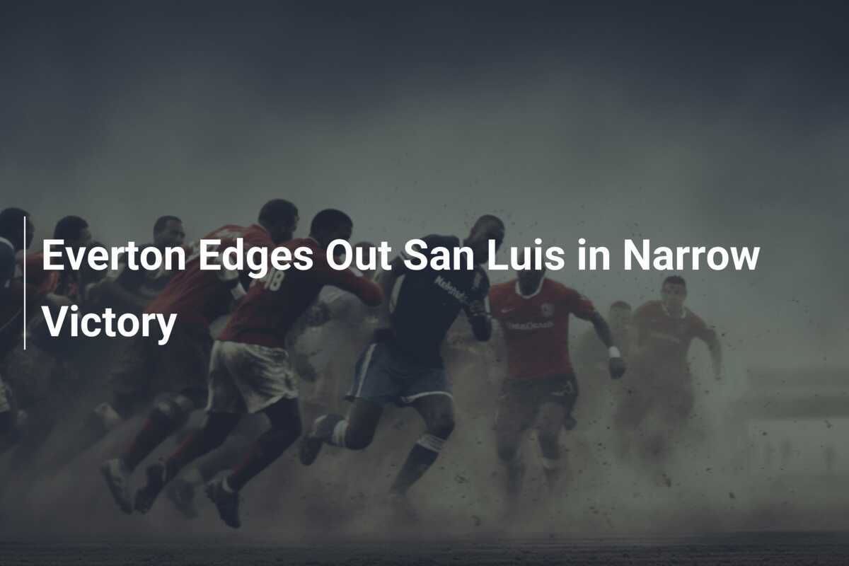 Everton Supera A San Luis En Una Ajustada Victoria - footboom1.com