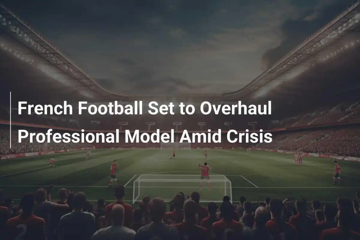 French Football Set to Overhaul Professional Model Amid Crisis ...