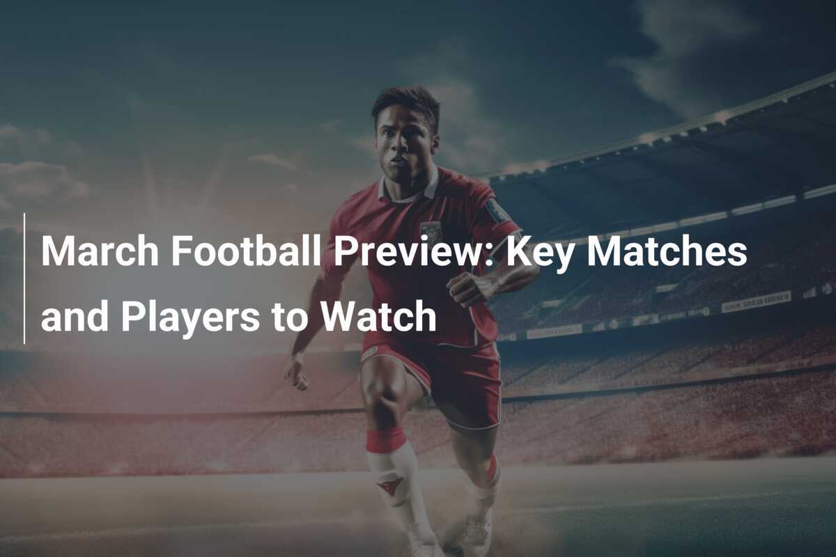 March Football Preview: Key Matches and Players to Watch - footboom1.com