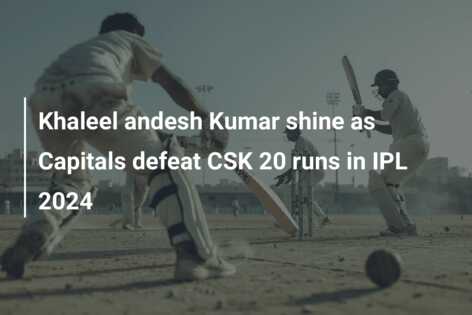 Khaleel andesh Kumar shine as Capitals defeat CSK 20 runs in IPL 2024 - azscore.com