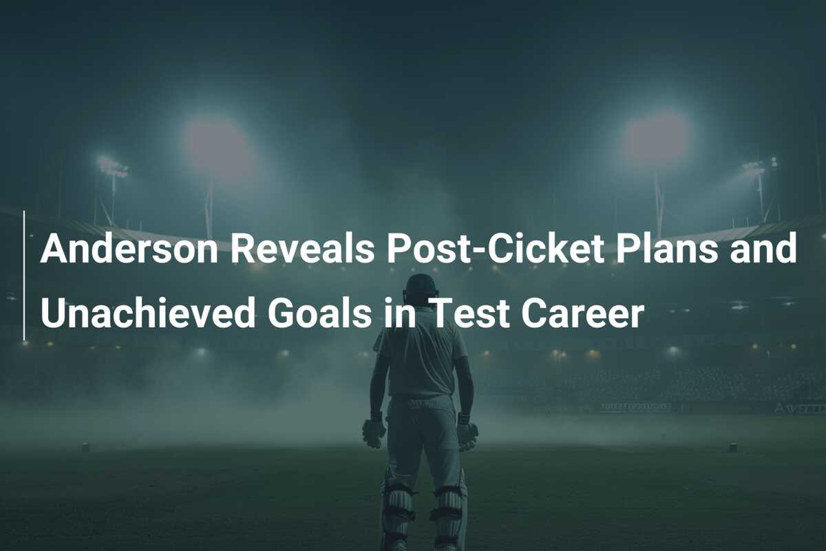 Anderson Reveals Post-Cicket Plans and Unachieved Goals in Test Career ...
