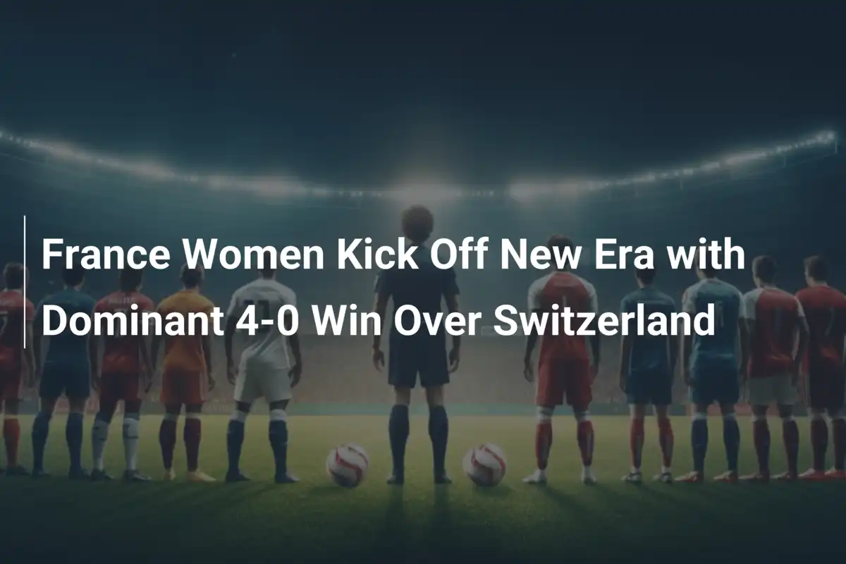France Women Kick Off New Era with Dominant 4-0 Win Over Switzerland ...