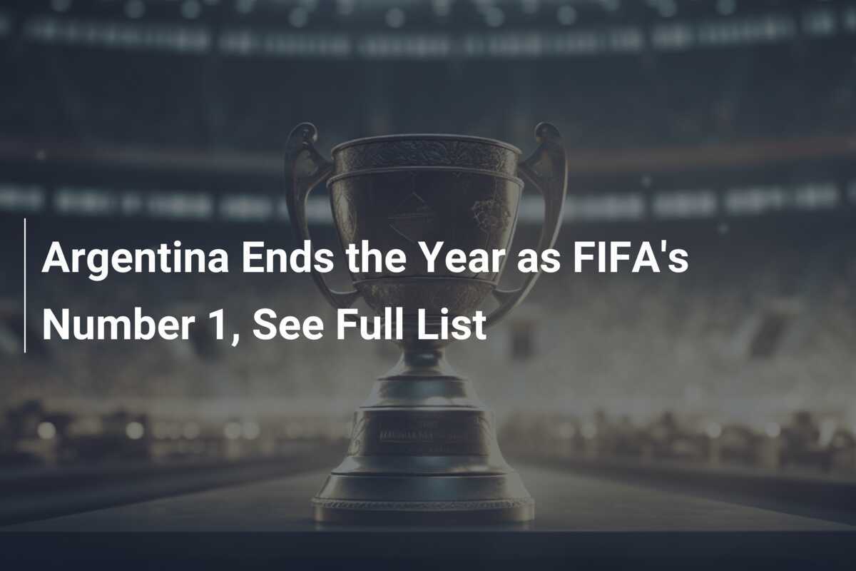 Argentina Ends the Year as FIFA's Number 1, See Full List - footboom1.com