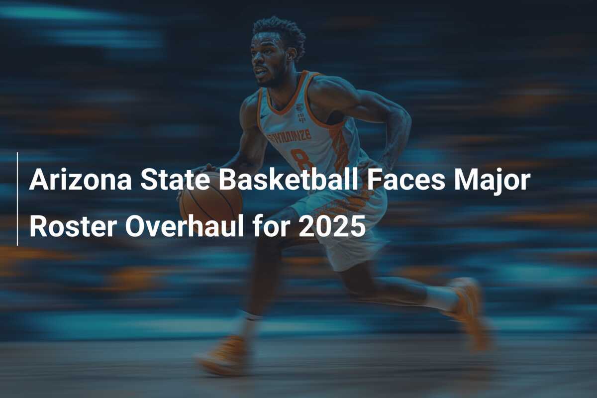 Arizona State Basketball Faces Major Roster Overhaul for 2025 ...