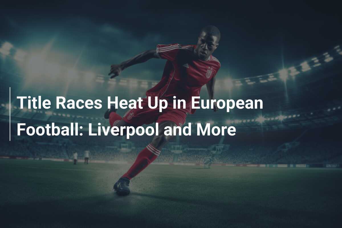 Title Races Heat Up in European Football: Liverpool and More ...
