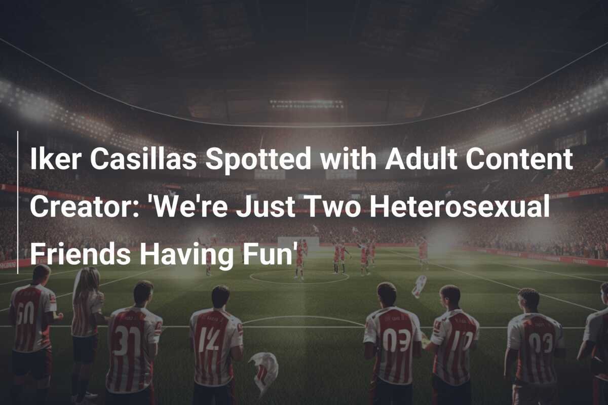 Iker Casillas é visto com criadora de conteúdo adulto: 'Somos apenas dois amigos heterossexuais ...