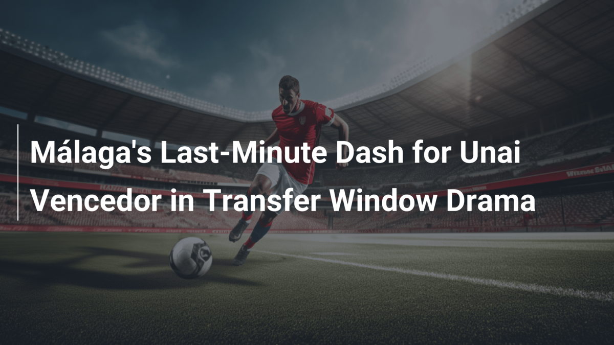 Málaga's Last-Minute Dash for Unai Vencedor in Transfer Window Drama - footboom1.com