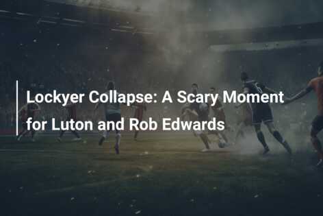 Lockyer Collapse: A Scary Moment for Luton and Rob Edwards - azscore.com