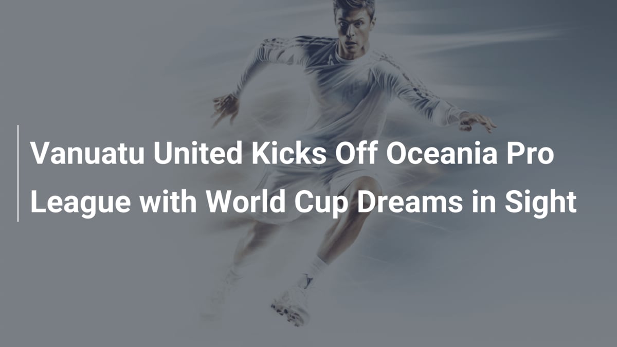 Vanuatu United startet Oceania Pro League mit WM-Visionen - footboom1.com