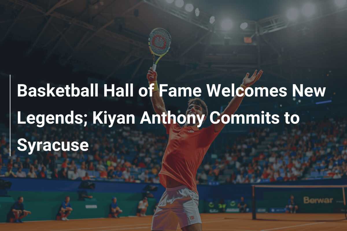 Basketball Hall of Fame Welcomes New Legends; Kiyan Anthony Commits to ...
