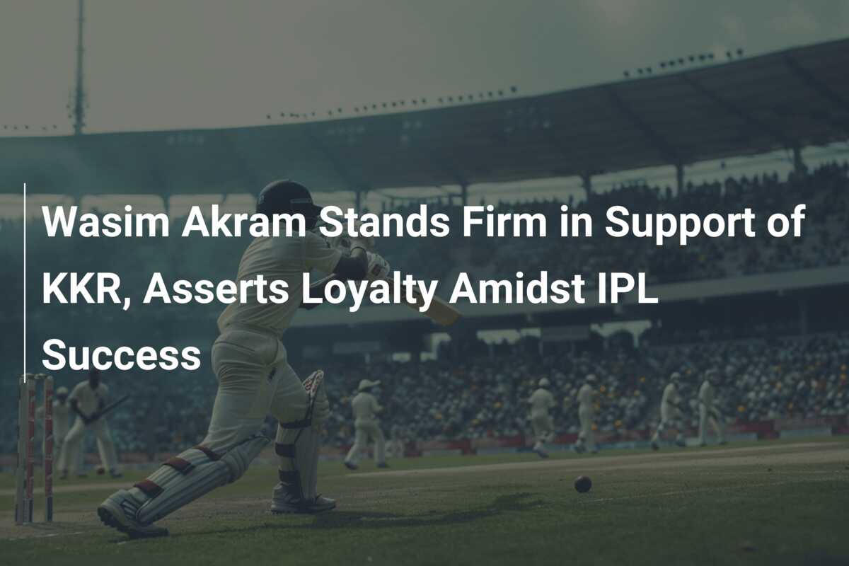 Wasim Akram Stands Firm in Support of KKR, Asserts Loyalty Amidst IPL ...