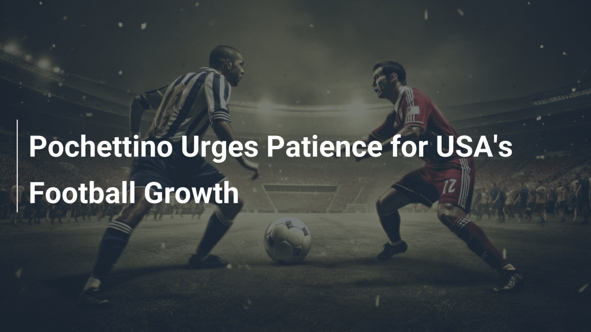 Pochettino Urges Patience for USA's Football Growth - footboom1.com
