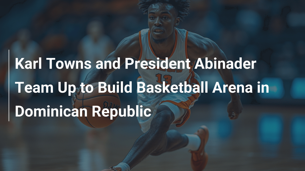 Karl Towns and President Abinader Team Up to Build Basketball Arena in ...