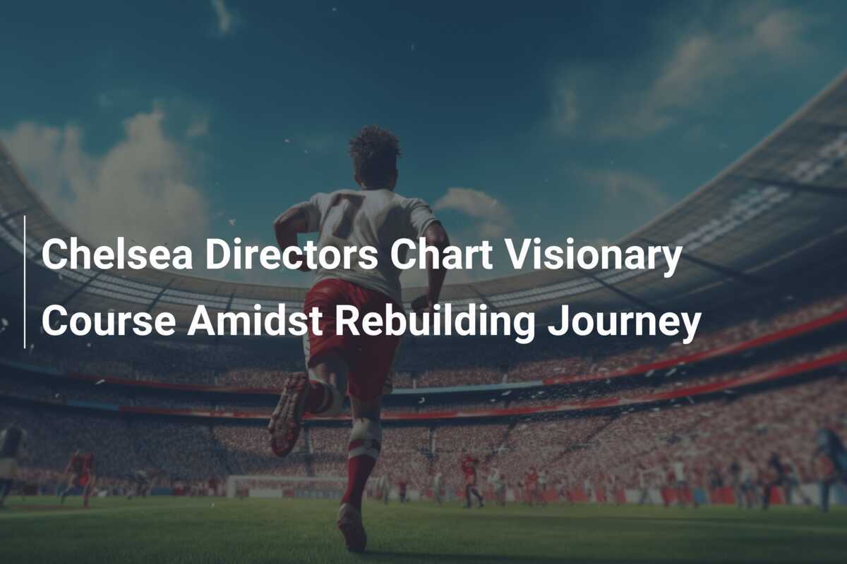 Chelsea Directors Chart Visionary Course Amidst Rebuilding Journey ...