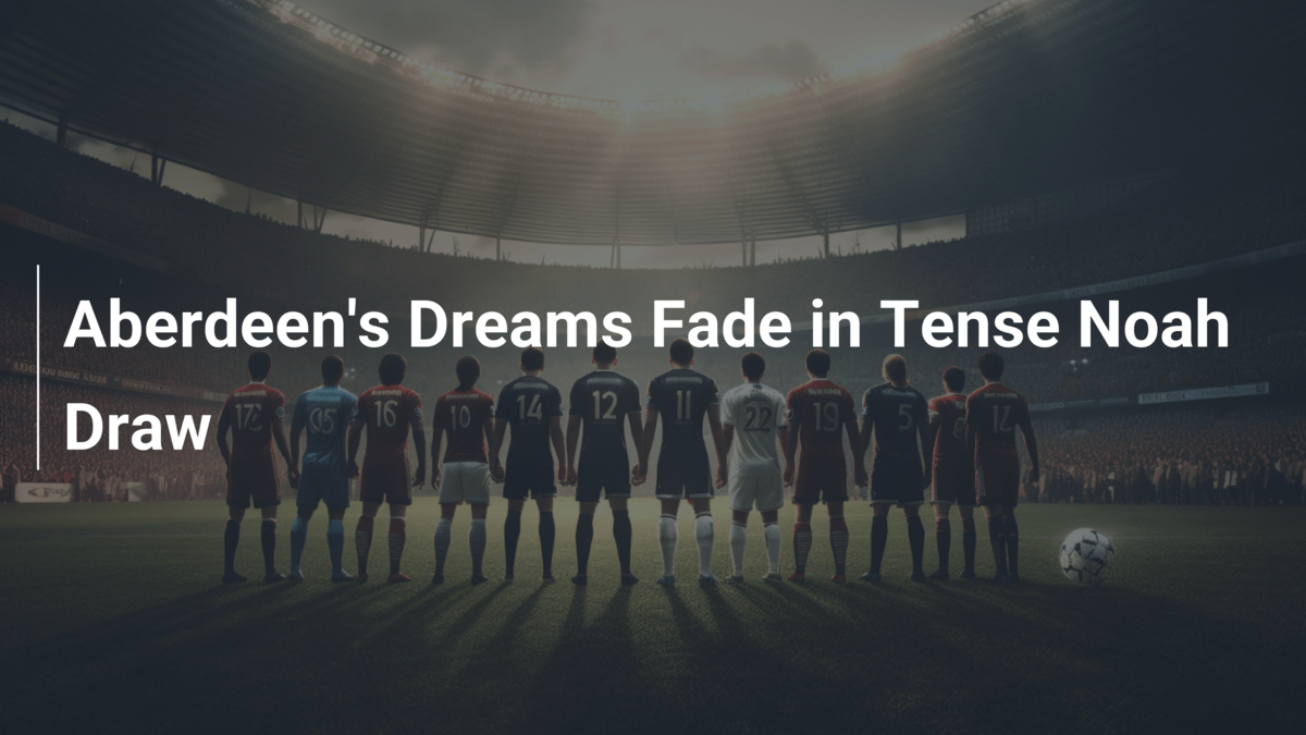 Aberdeen's Dreams Fade in Tense Noah Draw - footboom1.com