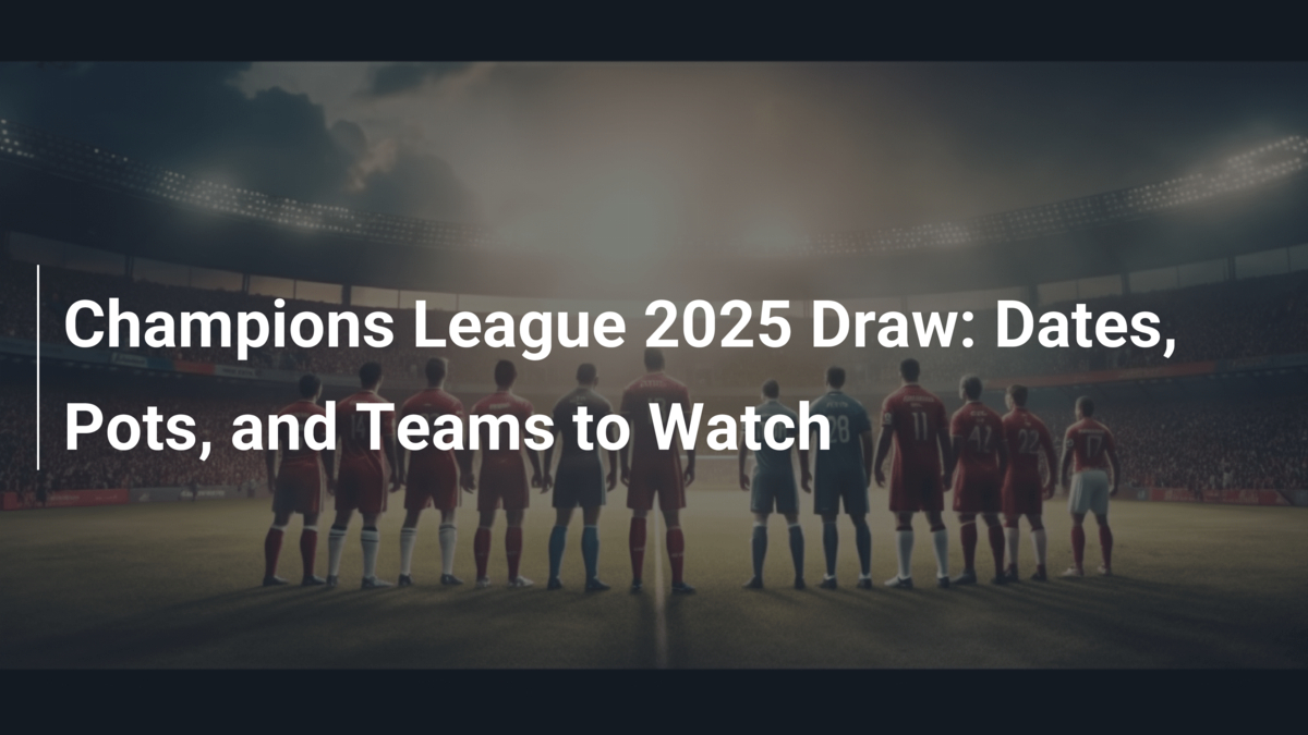 Champions League 2025 Draw: Dates, Pots, and Teams to Watch - footboom1.com