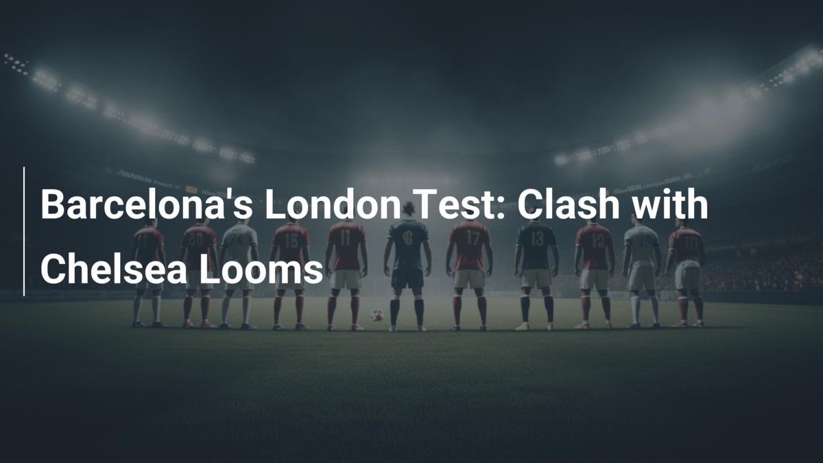 Barcelonas London-Test: Duell mit Chelsea naht - footboom1.com