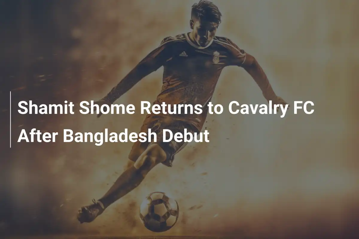 Shamit Shome Returns to Cavalry FC After Bangladesh Debut - footboom1.com