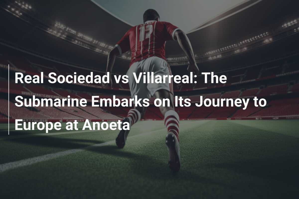 Real Sociedad vs Villarreal: The Submarine Embarks on Its Journey to ...