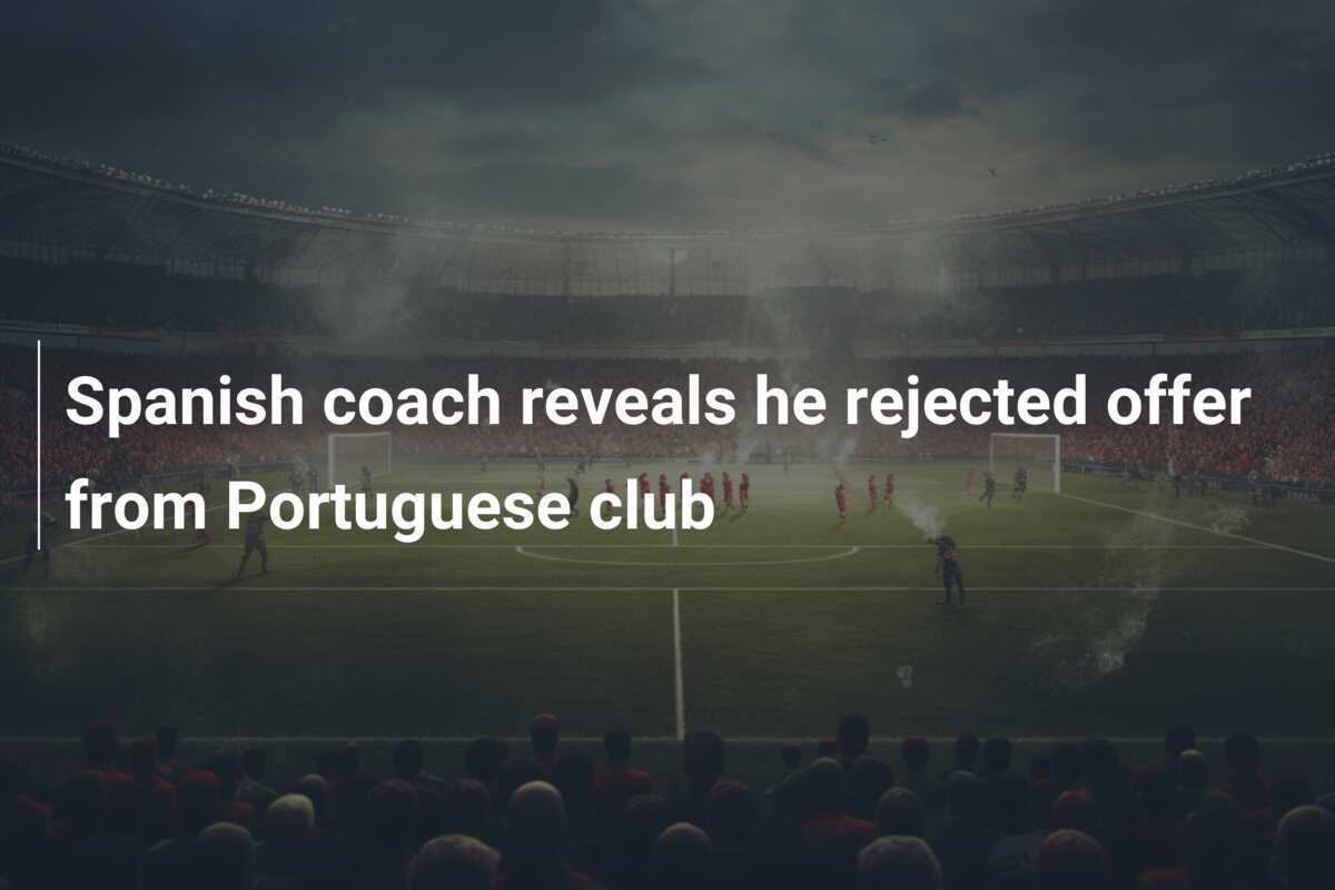 Spanish coach reveals he rejected offer from Portuguese club ...