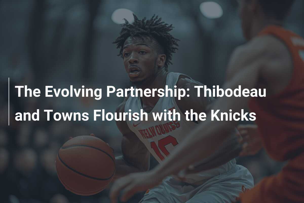 The Evolving Partnership: Thibodeau and Towns Flourish with the Knicks ...