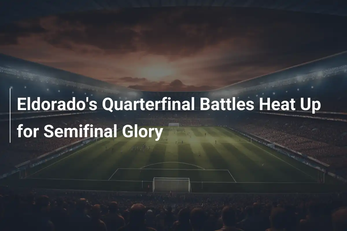 Eldorado's Quarterfinal Battles Heat Up for Semifinal Glory - footboom1.com