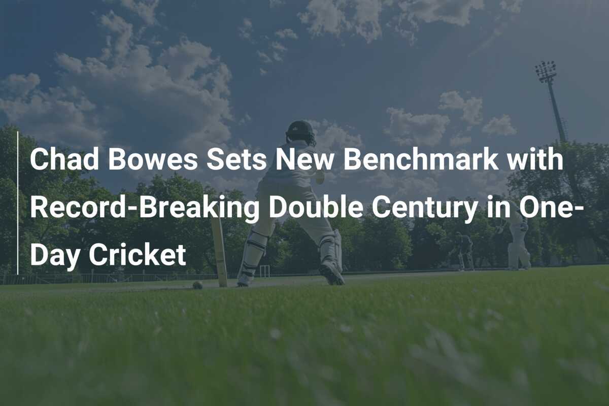 Chad Bowes Sets New Benchmark with Record-Breaking Double Century in ...