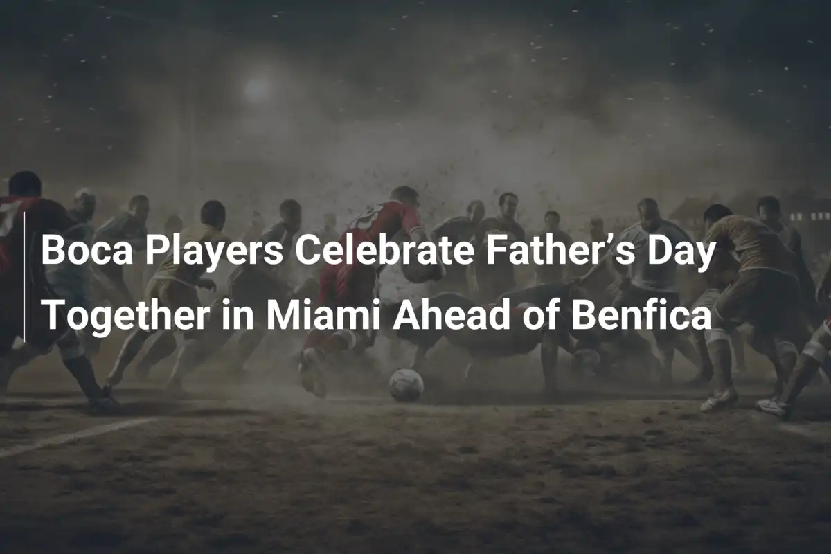 Cầu thủ Boca Juniors ấm áp đón Ngày Của Cha tại Miami trước trận gặp ...