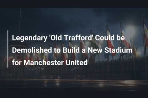 Legendary 'Old Trafford' Could be Demolished to Build a New Stadium for ...
