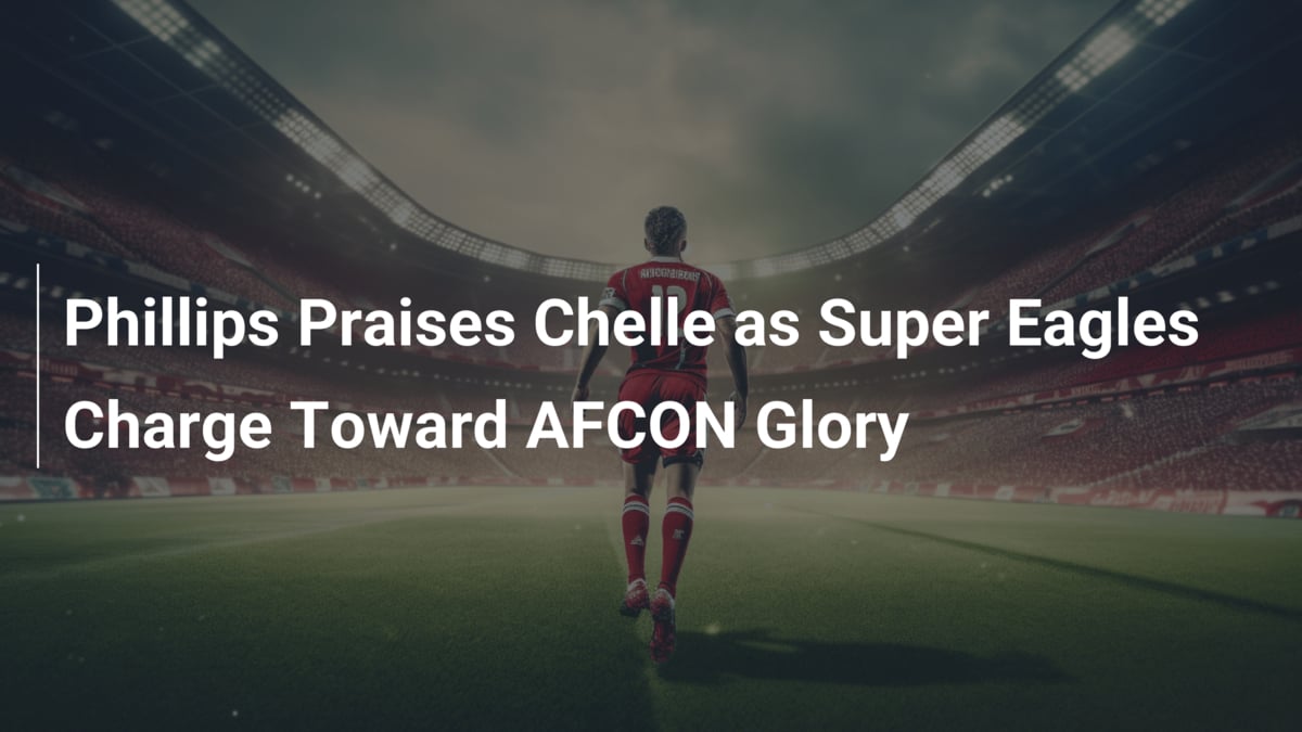 Phillips Praises Chelle as Super Eagles Charge Toward AFCON Glory ...