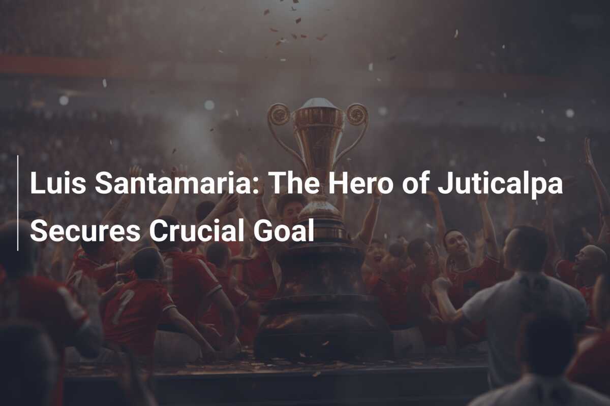 Luis Santamaria: The Hero of Juticalpa Secures Crucial Goal - footboom1.com