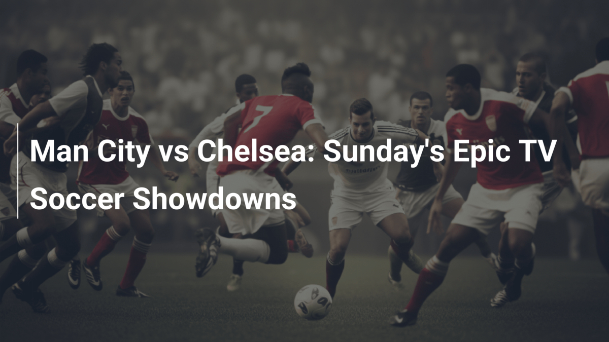 Man City vs Chelsea: Epische TV-Fußball-Duelle am Sonntag - footboom1.com