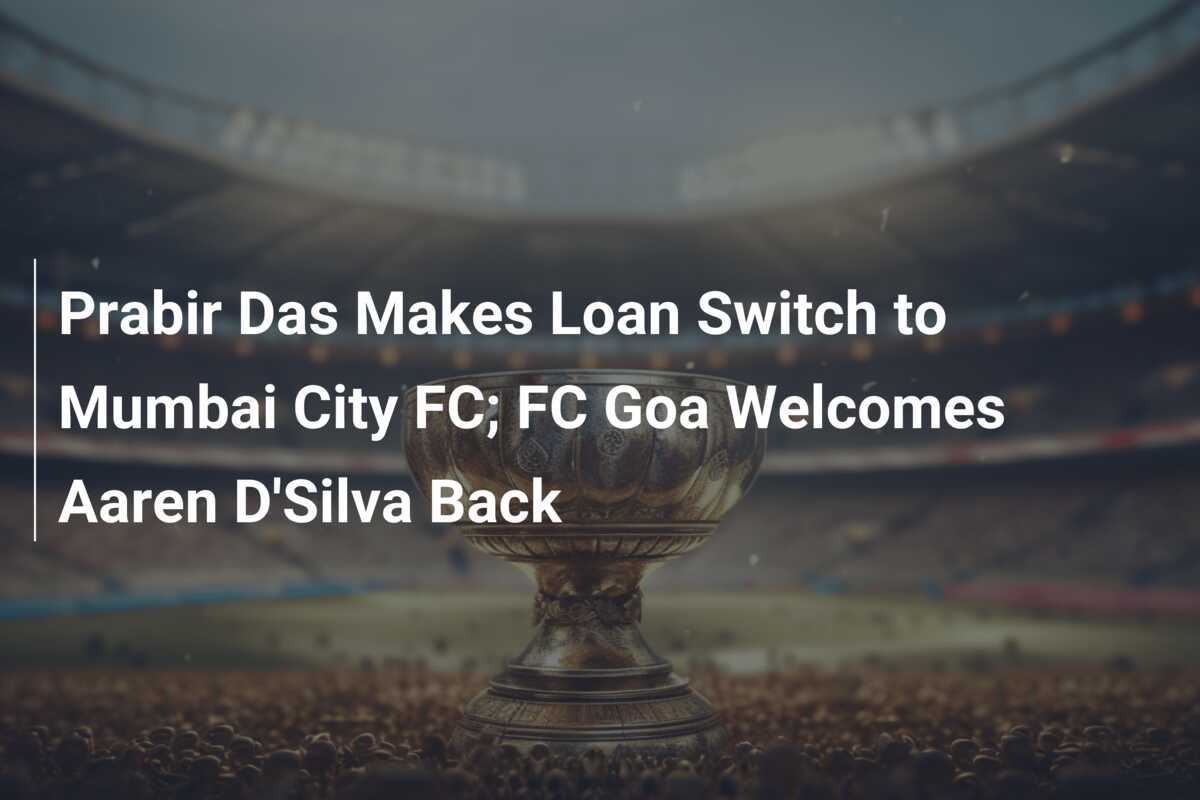 Prabir Das Makes Loan Switch to Mumbai City FC; FC Goa Welcomes Aaren D ...