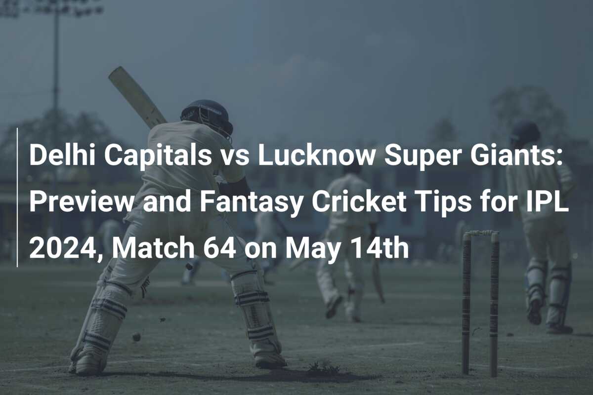 Delhi Capitals vs Lucknow Super Giants: Preview and Fantasy Cricket Tips for IPL 2024, Match 64 ...