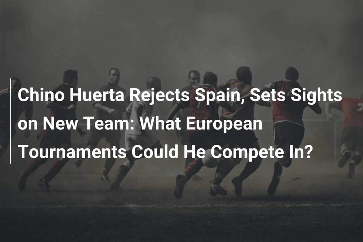 Chino Huerta Rejects Spain, Sets Sights on New Team: What European ...