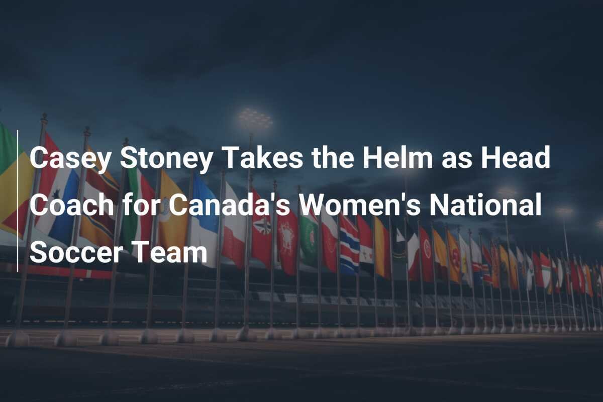 Casey Stoney Takes the Helm as Head Coach for Canada's Women's National ...