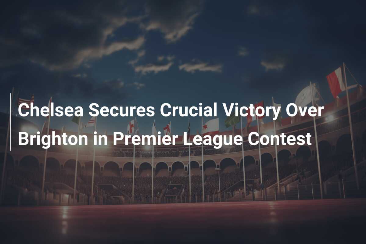 Chelsea Secures Crucial Victory Over Brighton in Premier League Contest ...