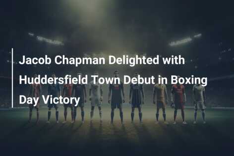 Jacob Chapman Delighted with Huddersfield Town Debut in Boxing Day Victory - azscore.com