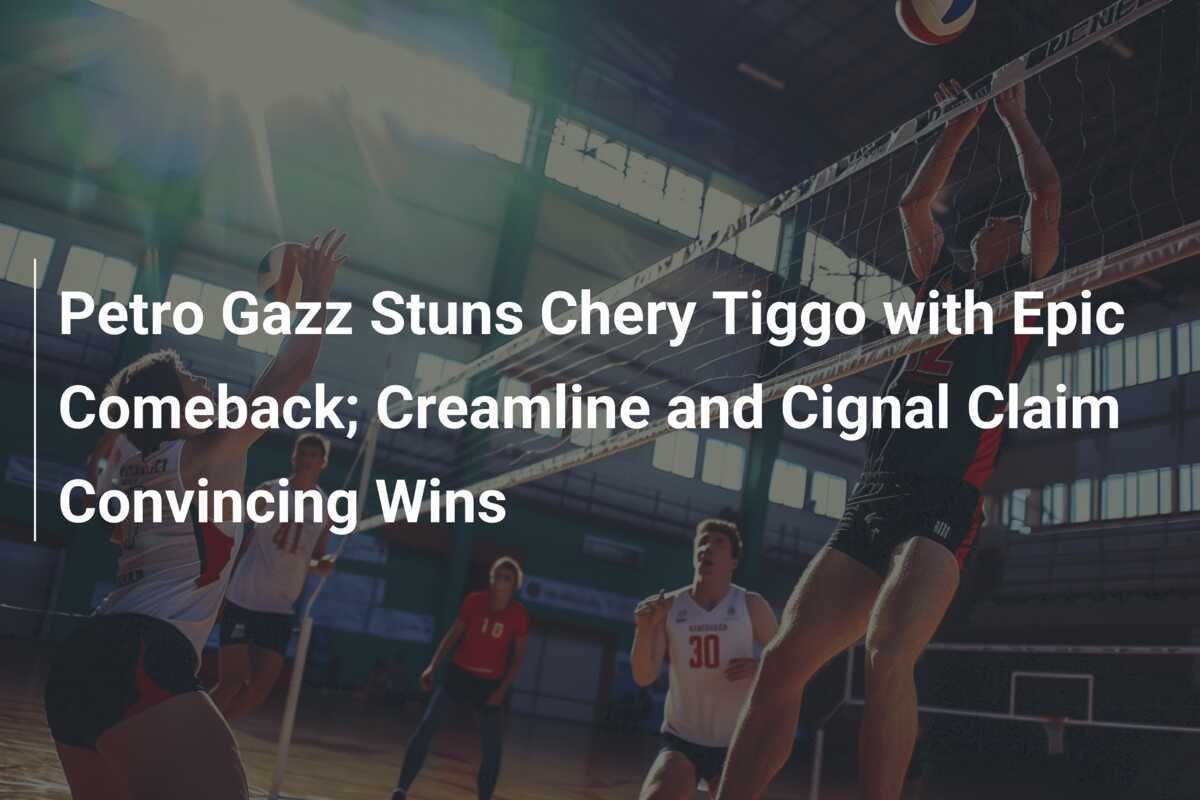 Petro Gazz Stuns Chery Tiggo with Epic Comeback; Creamline and Cignal Claim Convincing Wins ...