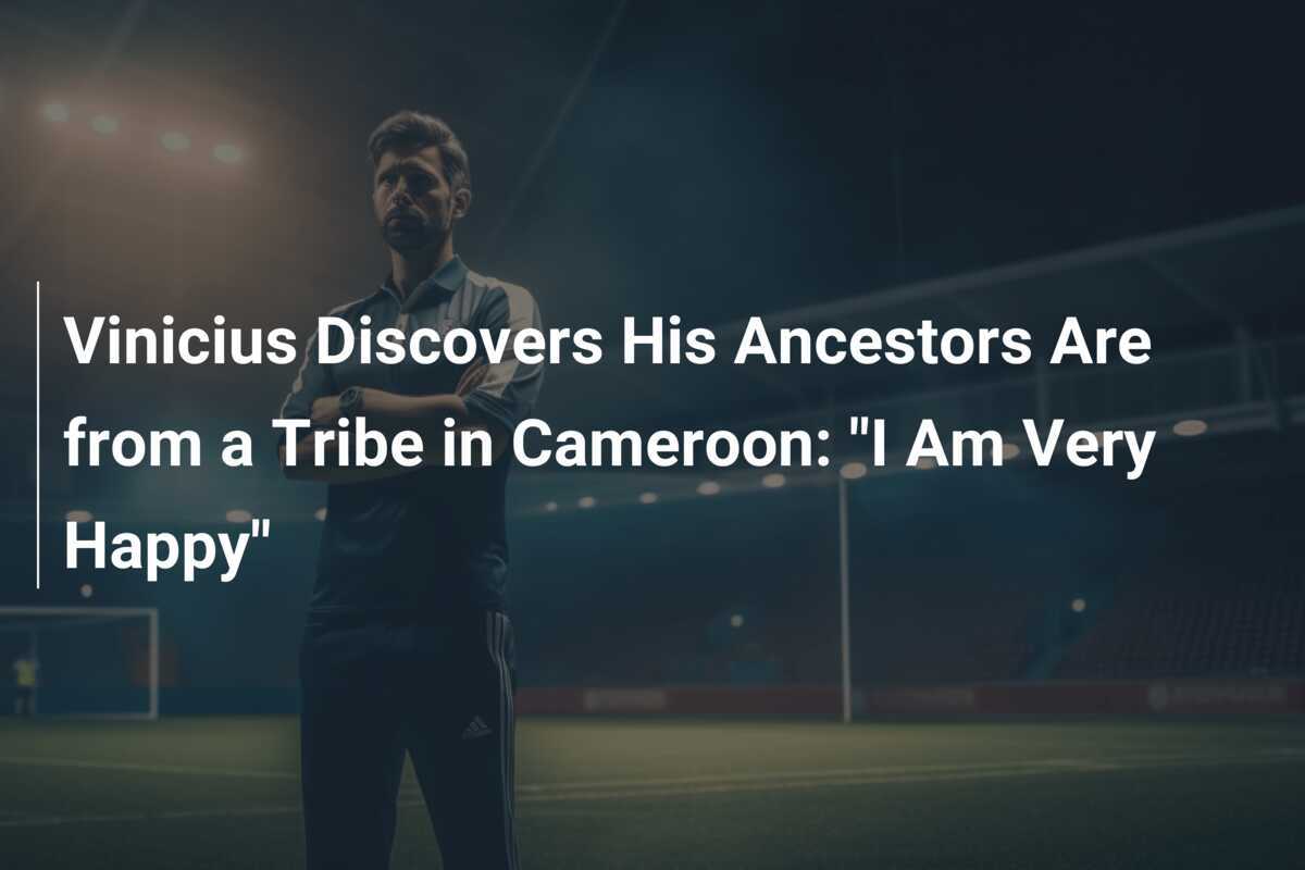 Vinicius Discovers His Ancestors Are from a Tribe in Cameroon: "I Am ...