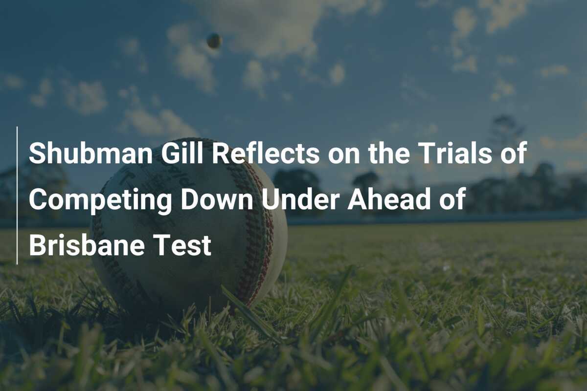 Shubman Gill Reflects on the Trials of Competing Down Under Ahead of ...