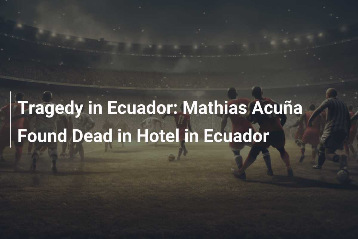Tragedy in Ecuador: Mathias Acuña Found Dead in Hotel in Ecuador - footboom1.com
