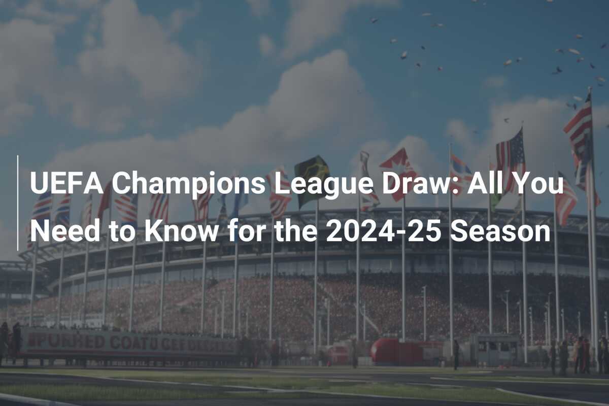 UEFA Champions League Draw: All You Need to Know for the 2024-25 Season ...