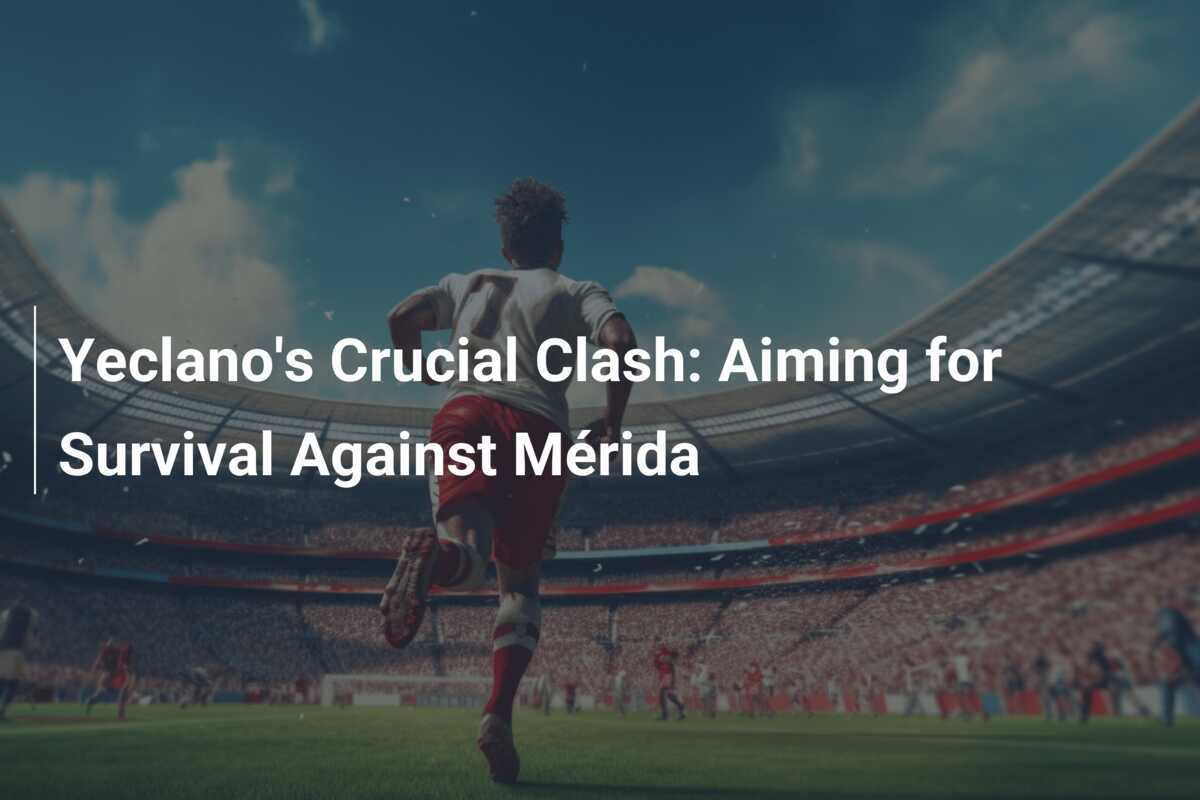 Yeclano's Crucial Clash: Aiming for Survival Against Mérida - footboom1.com