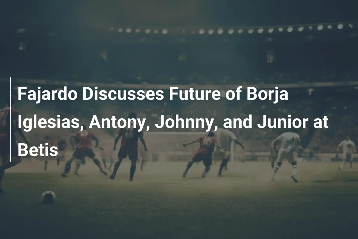 Fajardo Discusses Future of Borja Iglesias, Antony, Johnny, and Junior ...
