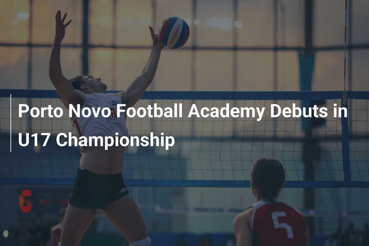 Porto Novo Football Academy Debuts in U17 Championship - footboom1.com