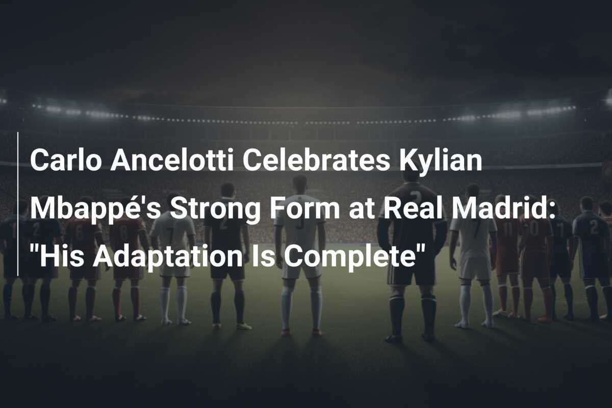 Carlo Ancelotti Celebrates Kylian Mbappé's Strong Form at Real Madrid ...