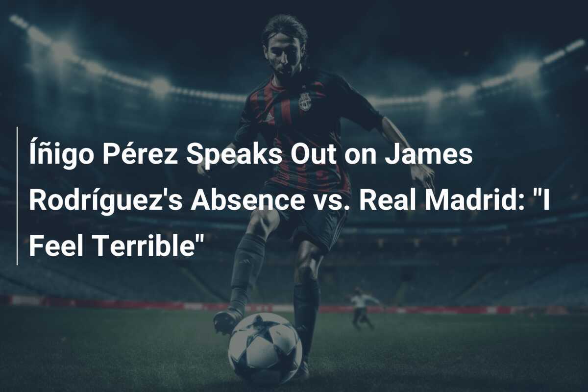 Íñigo Pérez Speaks Out on James Rodríguez's Absence vs. Real Madrid: "I ...