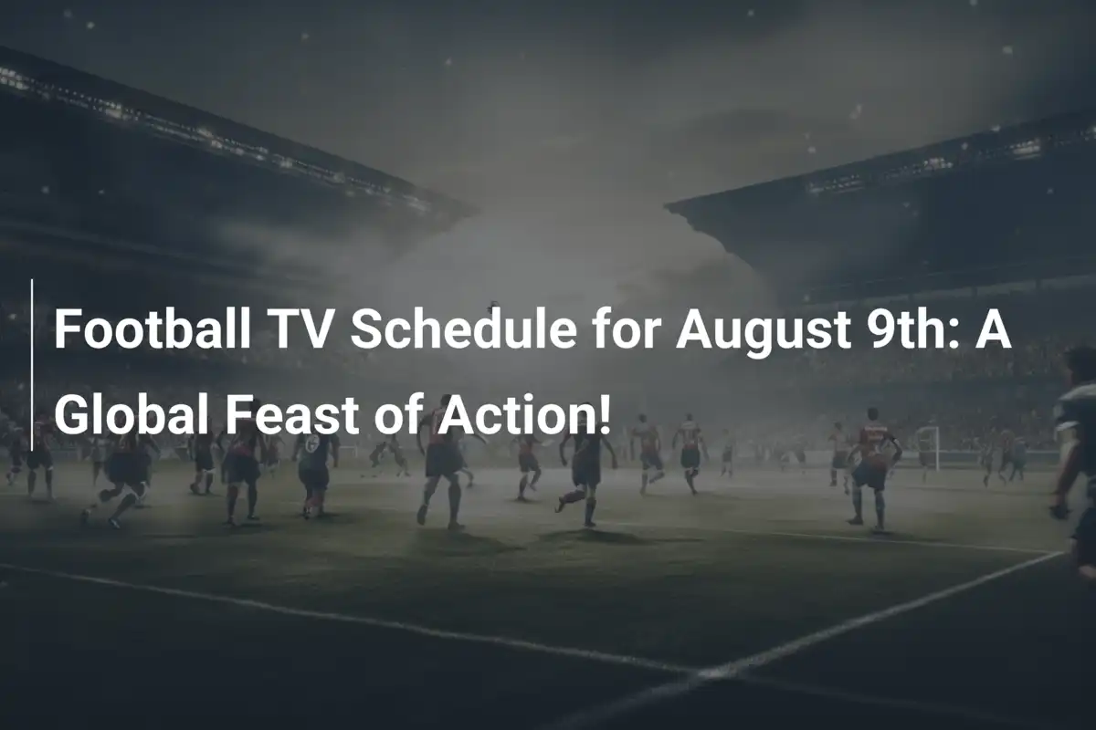 Football TV Schedule for August 9th: A Global Feast of Action ...